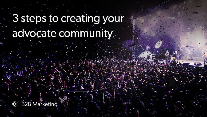 3 steps to creating your own advocate community - B2B Marketing